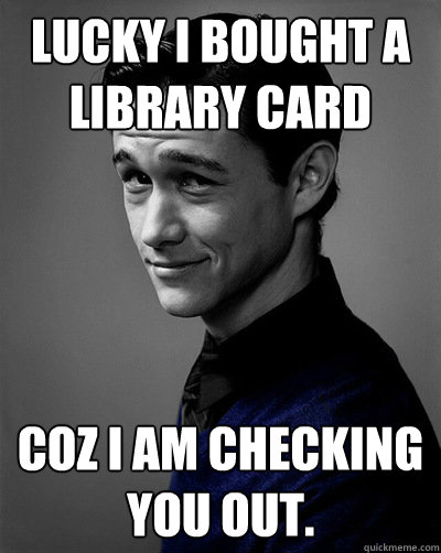 Lucky I bought a library card coz I am checking you out. - Pervy rosier - quickmeme