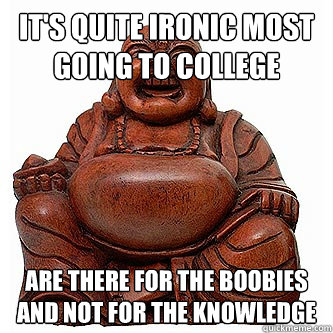 It's quite ironic most going to college are there for the boobies and not for the knowledge ...