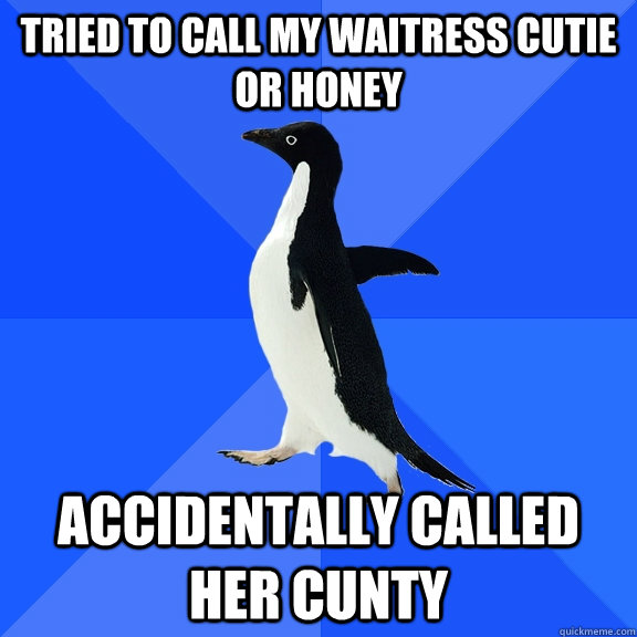 Tried to call my waitress cutie or honey Accidentally called her cunty - Socially Awkward ...