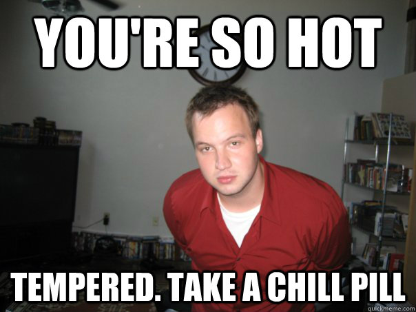 You're so hot Tempered. Take a chill pill - Sexually Misleading Jeffrey - quickmeme