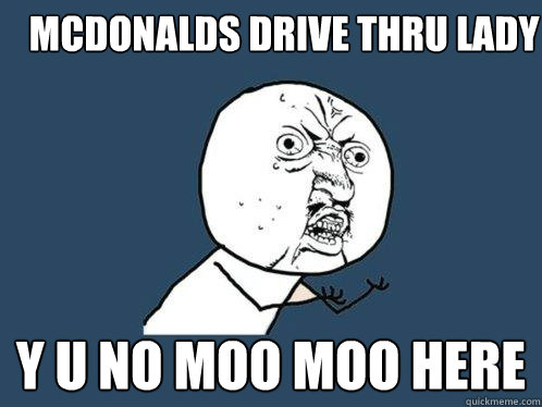 mcdonalds drive thru lady y u no moo moo here - Y U No - quickmeme