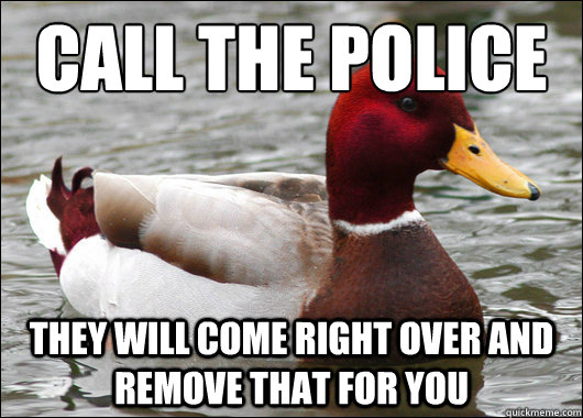 Call the police they will come right over and remove that for you - Malicious Advice Mallard ...