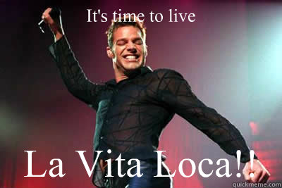 It's time to live La Vita Loca!! - vita loca - quickmeme
