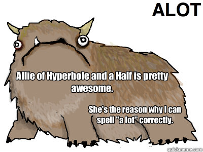 Allie of Hyperbole and a Half is pretty awesome. She's the reason why I can spell "a lot ...