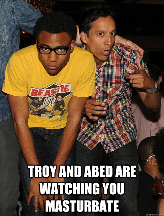 Troy and Abed are watching you masturbate - Misc - quickmeme