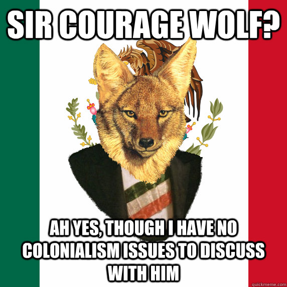 sir courage wolf? ah yes, though i have no colonialism issues to discuss with him - Don Coyote ...