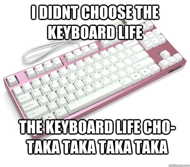 I didnt choose the keyboard life The keyboard life Cho-taka taka taka taka - mechylyfe - quickmeme