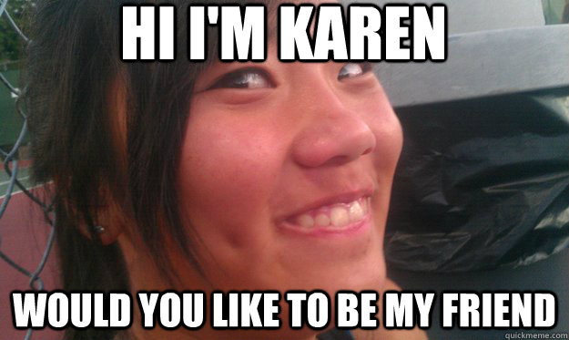 hi i'm karen would you like to be my friend - lamebrain - quickmeme
