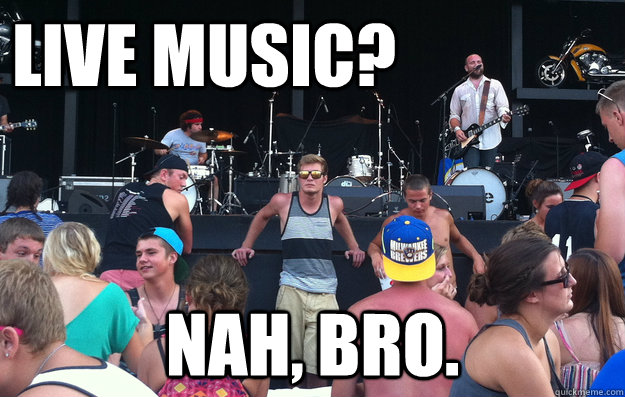 live music? nah, bro. - Brotastic - quickmeme