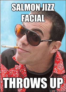 Salmon Jizz Facial Throws Up - Scumbag Steve-O - quickmeme