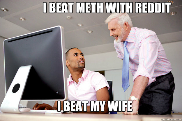 I beat Meth with Reddit I beat my wife - meth 2 - quickmeme