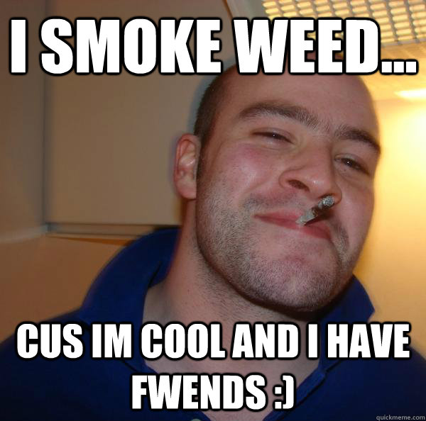 i smoke weed... cus im cool and i have fwends :) - Misc - quickmeme
