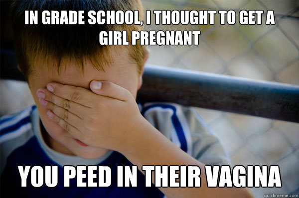 In Grade School, I thought to get a girl pregnant You peed in their vagina - Misc - quickmeme