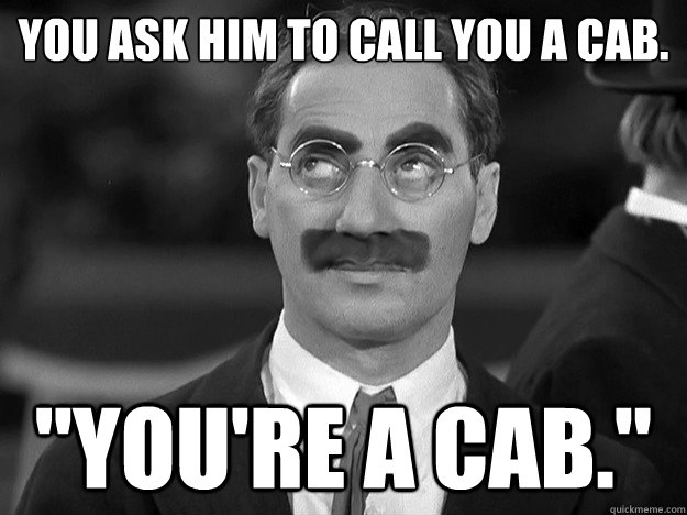You ask him to call you a cab. "You're a cab." - Good Guy Groucho - quickmeme