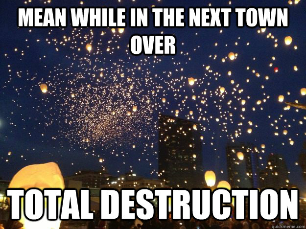 Mean while in the next town over total destruction - Grand Rapids Lantern Release Fixed - quickmeme