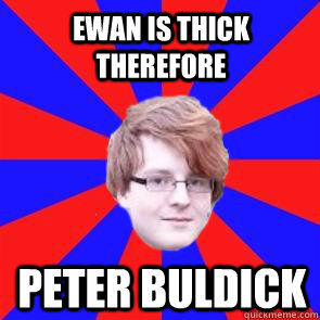 ewan is thick therefore peter buldick - peter bulnob - quickmeme