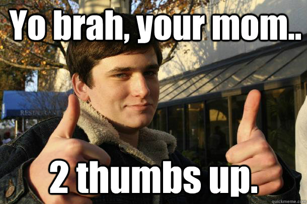 Yo brah, your mom.. 2 thumbs up. - Inflated sense of worth Kid - quickmeme