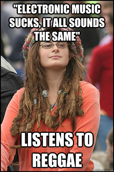 "Electronic music sucks, it all sounds the same" listens to reggae - reggaelol - quickmeme
