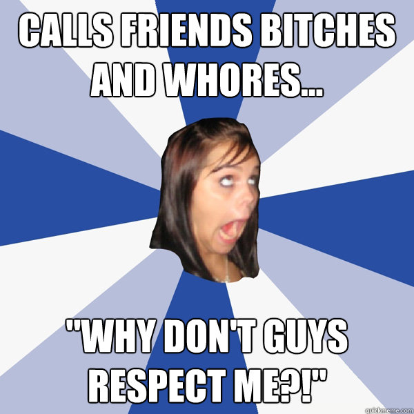 Calls friends bitches and whores... "Why don't guys respect me?!" - Annoying Facebook Girl ...
