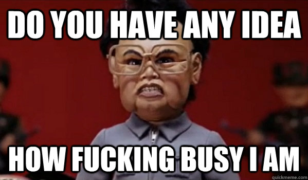 Do You Have Any Idea How Fucking Busy I Am - how busy i am - quickmeme