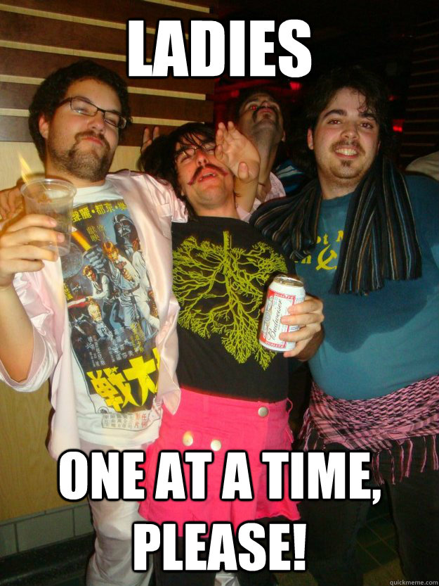 ladies one at a time, please! - Aint no party - quickmeme