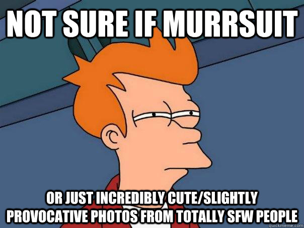 Not sure if Murrsuit Or just incredibly cute/slightly provocative photos from totally SFW people ...