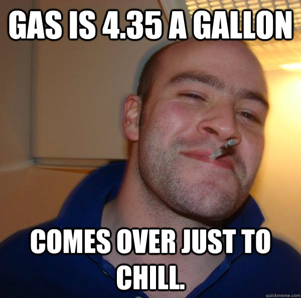 Gas is 4.35 a gallon Comes over just to chill. - Misc - quickmeme