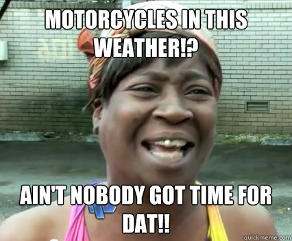 Motorcycles in this weather!? Ain't nobody got time for dat!! - Misc - quickmeme