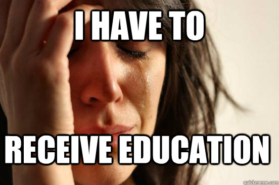I have to Receive Education - FirstWorldProblems - quickmeme