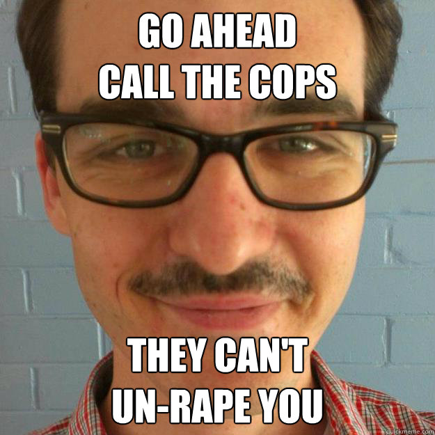 go ahead call the cops they can't un-rape you - cheesystache - quickmeme