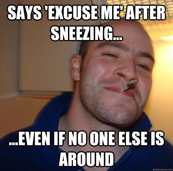 says 'excuse me' after sneezing... ...even if no one else is around - Misc - quickmeme