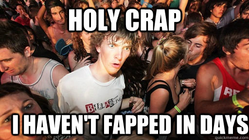 holy crap I haven't fapped in days - Misc - quickmeme