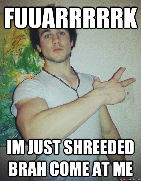 fuuarrrrrk im just shreeded brah come at me - Misc - quickmeme