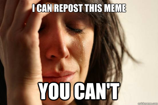 I can repost this meme you can't - First World Problems - quickmeme