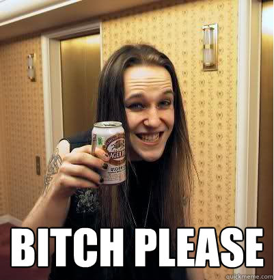BITCH PLEASE - alexi laiho bitch please - quickmeme