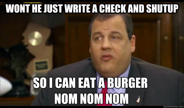 Wont he Just write a check and shutup So I can eat a burger nom nom nom - fattass chris christie ...
