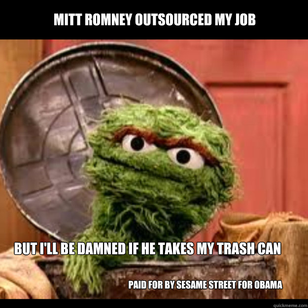 Mitt Romney Outsourced my job But I'll be damned if he takes my trash can Paid for by Sesame ...