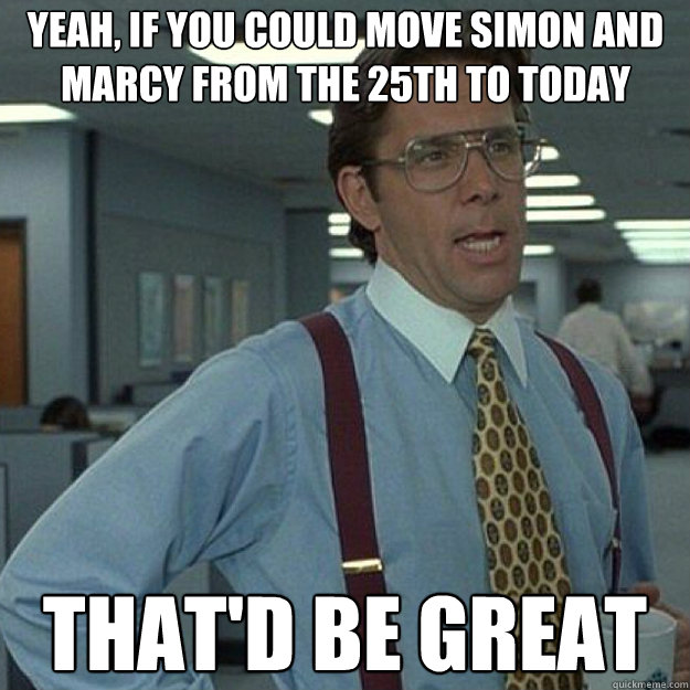 Yeah, if you could move Simon and Marcy from the 25th to today THAT'D BE GREAT - Misc - quickmeme