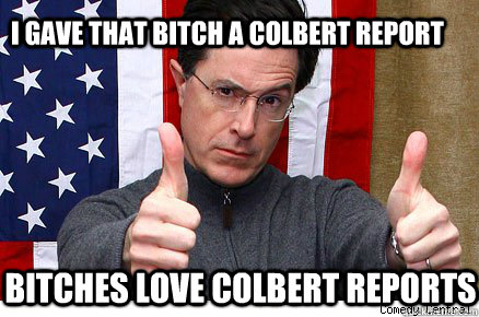 I gave that bitch a Colbert report Bitches love colbert reports - Misc - quickmeme