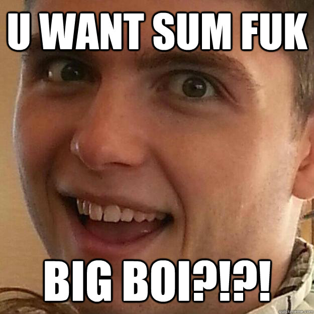 U WANT SUM FUK BIG BOI?!?! - Rapist Ryley - quickmeme