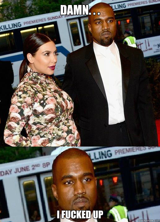 Damn. . . I fucked up - Kanye realization - quickmeme