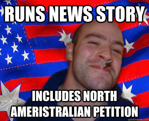 Runs news story includes north ameristralian petition - Ameristralian GGG - quickmeme