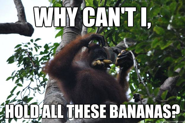 why can't I, hold all these bananas? - Orangubanana - quickmeme