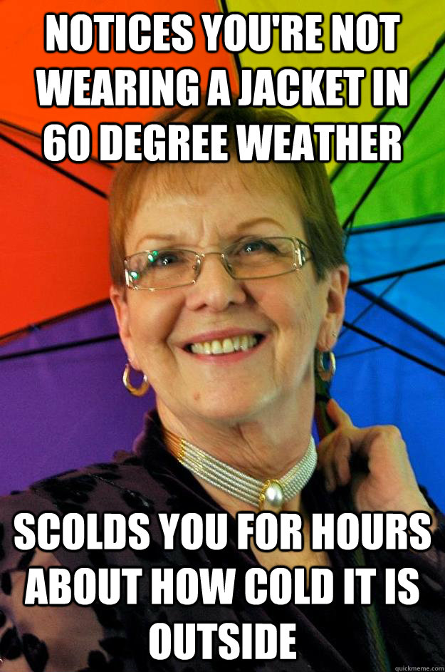 Notices you're not wearing a jacket in 60 degree weather scolds you for hours about how cold it ...
