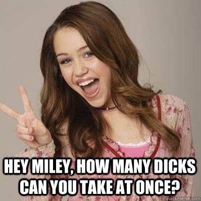 Hey Miley, how many dicks can you take at once? - Pretty Cool! Meme - quickmeme