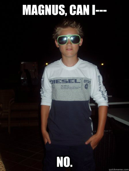 Magnus, can I--- No. - Scumbag Magnus - quickmeme