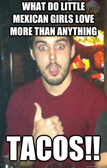 what do little mexican girls love more than anything tacos!! - Misc - quickmeme