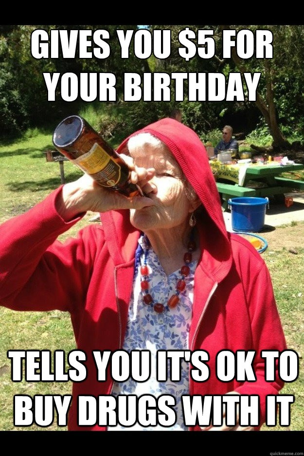 gives you $5 for your birthday tells you it's ok to buy drugs with it - not so typical grandma ...