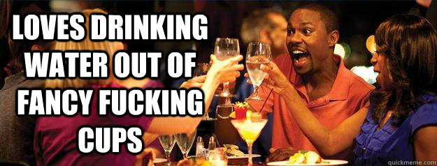 LOVES DRINKING WATER OUT OF FANCY FUCKING CUPS - Crazy Dinner Guest - quickmeme