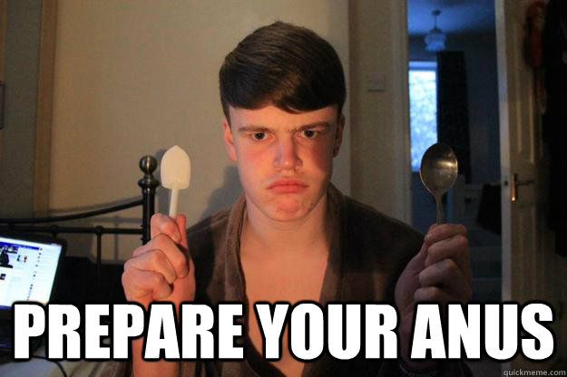 Prepare your anus - Misc - quickmeme